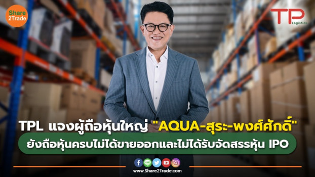 TPL แจงผู้ถือหุ้นใหญ่ "AQUA-สุระ-พงศ์ศักดิ์" ยังถือหุ้นครบไม่ได้ขายออกและไม่ได้รับจัดสรรหุ้น IPO ...
